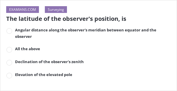 The latitude of the observer's position, is | EXAMIANS