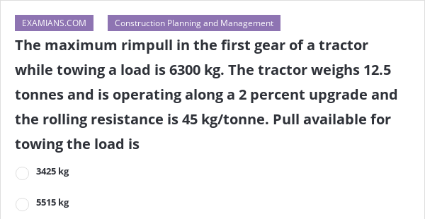 The maximum rimpull in the first gear of a tractor while towing a load ...