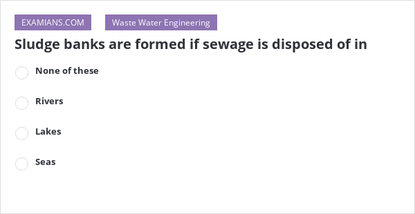 Sludge banks are formed if sewage is disposed of in | EXAMIANS