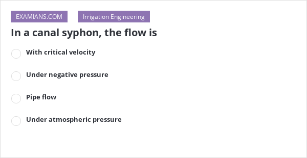 In a canal syphon, the flow is | EXAMIANS