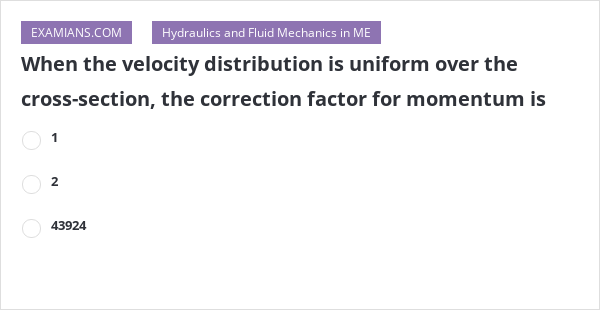 When the velocity distribution is uniform over the cross-section, the ...
