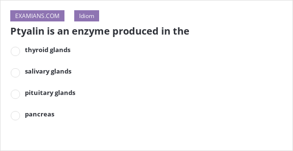 Ptyalin is an enzyme produced in the | EXAMIANS