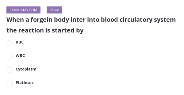 When a forgein body inter into blood circulatory system the reaction is ...