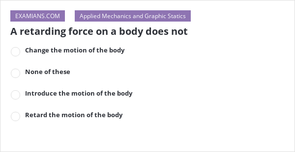 A retarding force on a body does not | EXAMIANS