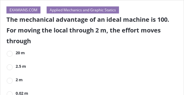 The mechanical advantage of an ideal machine is 100. For moving the ...