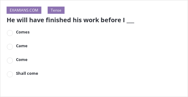 He will have finished his work before I ___ | EXAMIANS