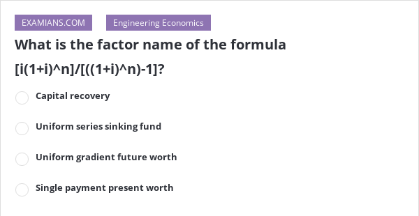 What is the factor name of the formula [i(1+i)^n]/[((1+i)^n)-1]? | EXAMIANS