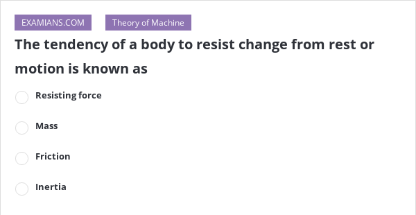 The tendency of a body to resist change from rest or motion is known as ...
