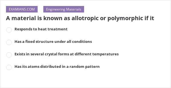 A material is known as allotropic or polymorphic if it | EXAMIANS