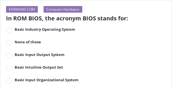 In ROM BIOS, the acronym BIOS stands for: | EXAMIANS