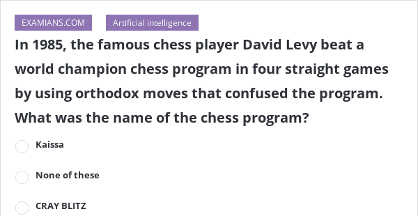 In 1985, the famous chess player David Levy beat a world champion chess program in four straight ...