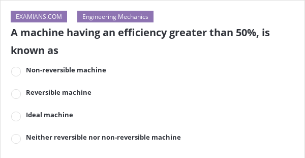 A machine having an efficiency greater than 50%, is known as | EXAMIANS