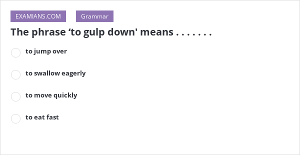 The phrase ‘to gulp down' means . . . . . . . | EXAMIANS