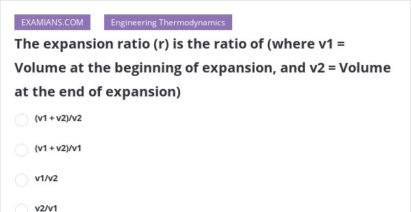 The expansion ratio (r) is the ratio of (where v1 = Volume at the ...