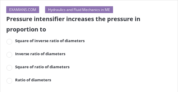 Pressure intensifier increases the pressure in proportion to | EXAMIANS