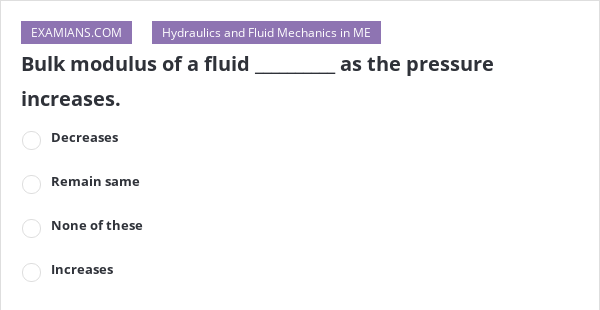 Bulk modulus of a fluid __________ as the pressure increases. | EXAMIANS