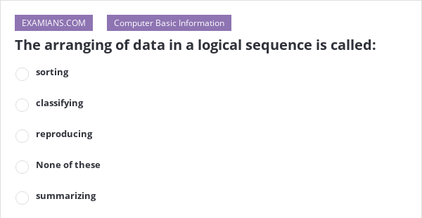 The arranging of data in a logical sequence is called: | EXAMIANS