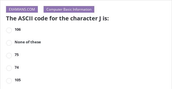 The ASCII code for the character J is: | EXAMIANS