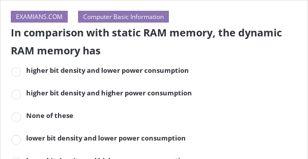 In comparison with static RAM memory, the dynamic RAM memory has | EXAMIANS