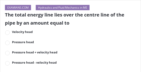 The total energy line lies over the centre line of the pipe by an ...