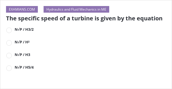 The specific speed of a turbine is given by the equation | EXAMIANS