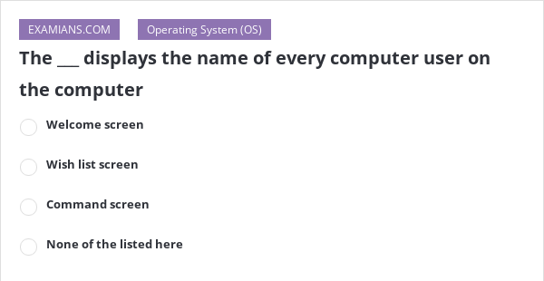 The ___ displays the name of every computer user on the computer | EXAMIANS