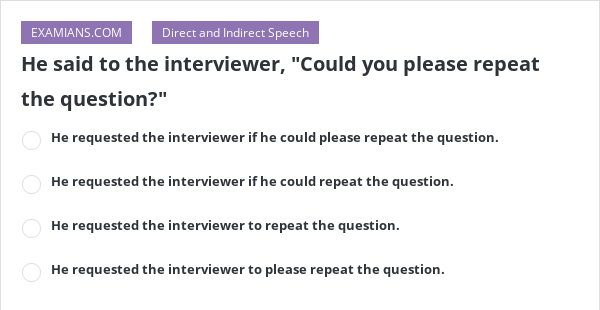 He said to the interviewer, "Could you please repeat the question ...