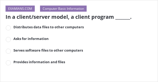 In a client/server model, a client program _______. | EXAMIANS