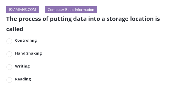 The process of putting data into a storage location is called | EXAMIANS