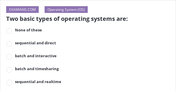 Two basic types of operating systems are: | EXAMIANS