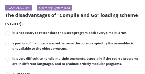 The disadvantages of "Compile and Go" loading scheme is (are): | EXAMIANS