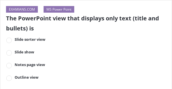 The PowerPoint view that displays only text (title and bullets) is | EXAMIANS
