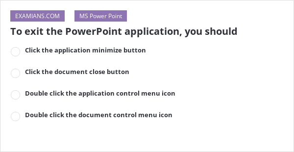 To exit the PowerPoint application, you should | EXAMIANS