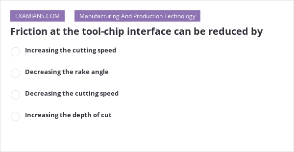 Friction at the tool-chip interface can be reduced by | EXAMIANS