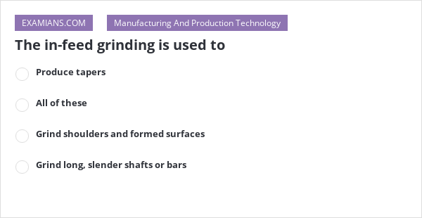 The in-feed grinding is used to | EXAMIANS