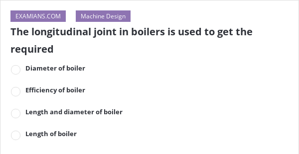The longitudinal joint in boilers is used to get the required | EXAMIANS