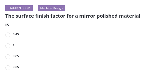 The surface finish factor for a mirror polished material is | EXAMIANS