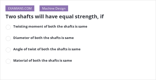 Two shafts will have equal strength, if | EXAMIANS