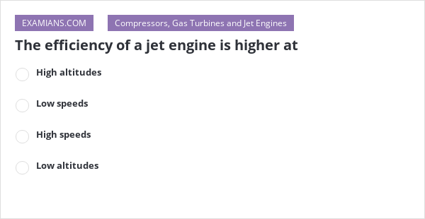 The efficiency of a jet engine is higher at | EXAMIANS