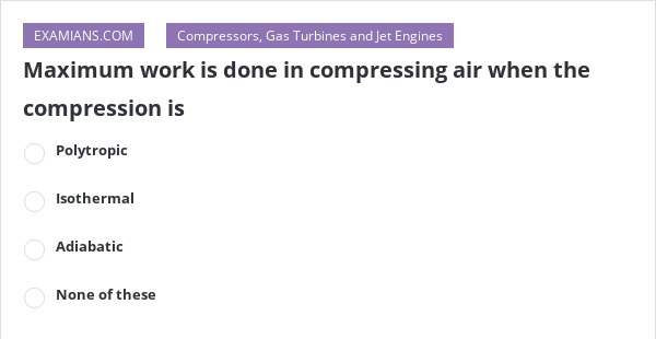 Maximum work is done in compressing air when the compression is | EXAMIANS