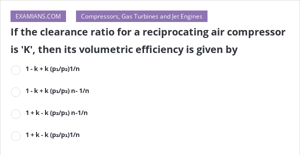 If the clearance ratio for a reciprocating air compressor is 'K', then ...