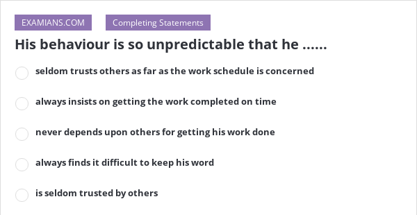 His behaviour is so unpredictable that he ...... | EXAMIANS