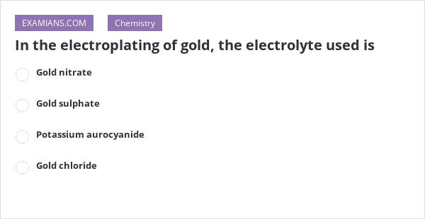 In the electroplating of gold, the electrolyte used is | EXAMIANS