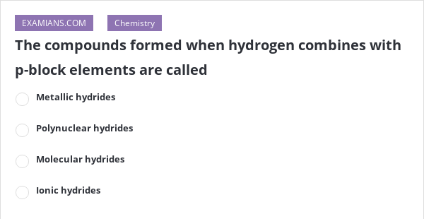 The compounds formed when hydrogen combines with p-block elements are ...