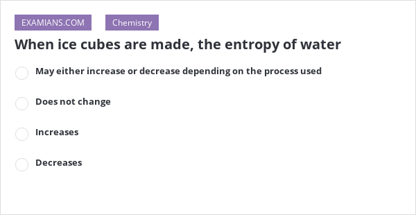 When ice cubes are made, the entropy of water | EXAMIANS
