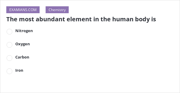 The most abundant element in the human body is | EXAMIANS
