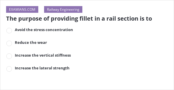 The purpose of providing fillet in a rail section is to | EXAMIANS