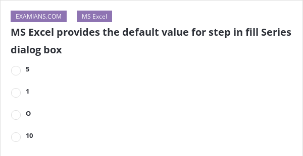 MS Excel provides the default value for step in fill Series dialog box ...
