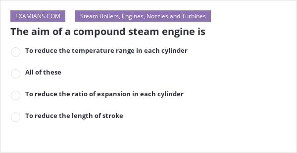 The aim of a compound steam engine is | EXAMIANS