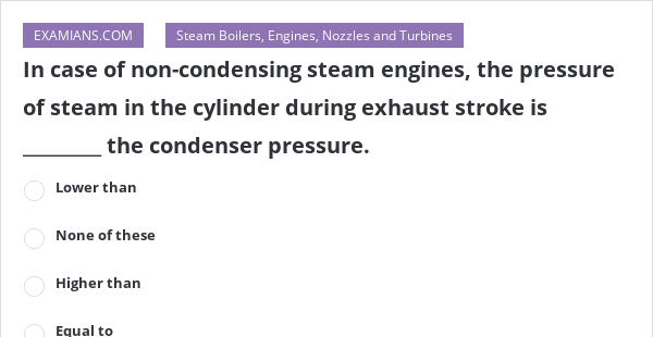 In case of non-condensing steam engines, the pressure of steam in the ...